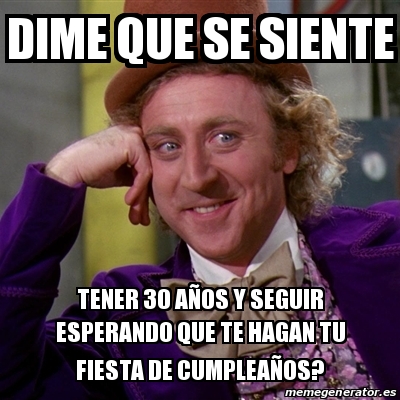 Meme Willy Wonka - Dime que se siente Tener 30 aÃ±os y seguir esperando ...