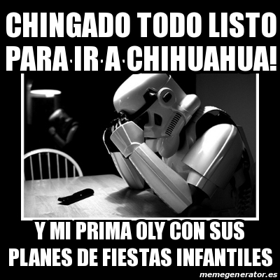 Meme Sad Trooper - Chingado Todo listo para ir a Chihuahua! Y mi prima ...