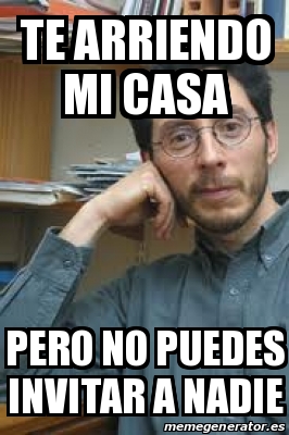 Meme Personalizado - TE ARRIENDO MI CASA PERO NO PUEDES INVITAR A NADIE ...