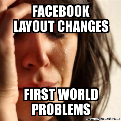 Meme Problems - Facebook Layout Changes First World Problems - 18936908