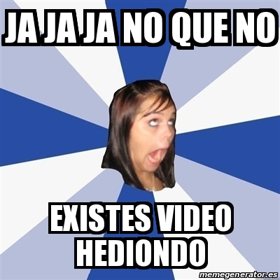 Meme Annoying Facebook Girl - Ja ja ja no que no Existes video hediondo ...