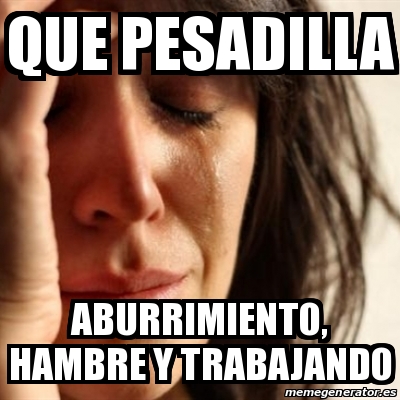 Meme Problems - Que pesadilla Aburrimiento, hambre y trabajando - 18942233