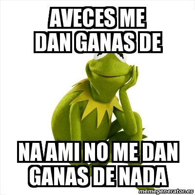 Meme Kermit the frog - aveces me dan ganas de na ami no me dan ganas de ...