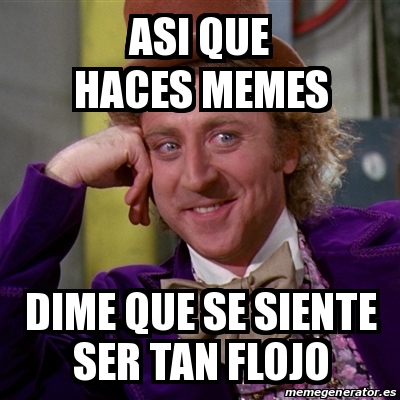 Meme Willy Wonka - asi que haces memes dime que se siente ser tan flojo ...