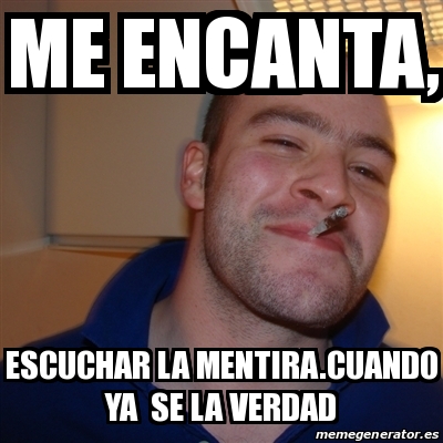 Meme Greg - me encanta, escuchar la mentira.cuando ya se la verdad ...