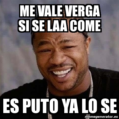 Meme Yo Dawg - me vale verga si se laa come es puto ya lo se - 18974967
