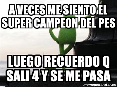 Meme Personalizado - a veces me siento el super campeon del pes luego ...