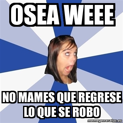 Meme Annoying Facebook Girl - OSEA WEEE NO MAMES QUE REGRESE LO QUE SE ...