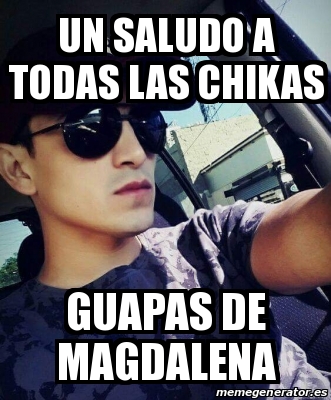 Meme Personalizado - Un saludo a todas las chikas Guapas de magdalena ...