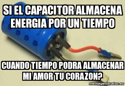 Meme Personalizado - SI EL CAPACITOR ALMACENA ENERGIA POR UN TIEMPO ...
