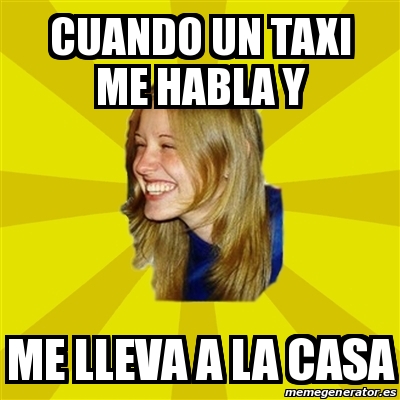 Meme Trologirl - Cuando un taxi me habla y me lleva a la casa - 19164994