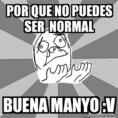 Meme Whyyy - por que no puedes ser normal buena manyo :V - 19196878