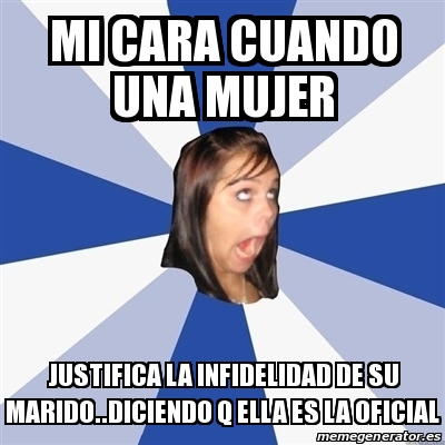 Meme Annoying Facebook Girl - Mi cara cuando una mujer Justifica la ...