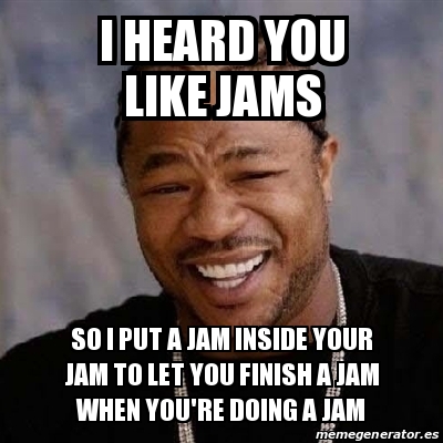 Meme Yo Dawg - I heard you like Jams So I put a Jam inside your Jam to ...