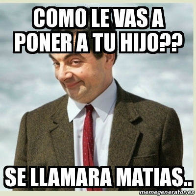 Meme Mr Bean - Como le vas a poner a tu hijo?? Se llamara matias ...