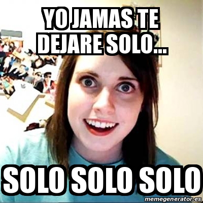 Meme Overly Attached Girlfriend - Yo jamas te dejare solo... solo solo ...