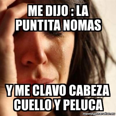 Meme Problems - ME DIJO : LA PUNTITA NOMAS Y ME CLAVO CABEZA CUELLO Y ...