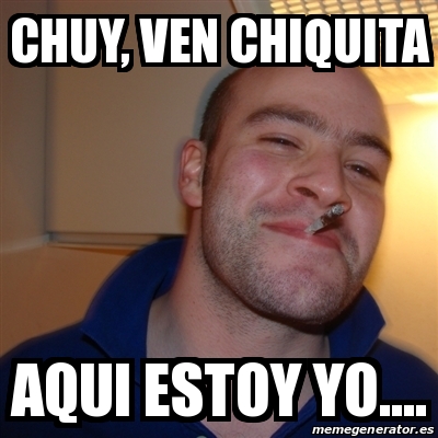 Meme Greg - Chuy, ven chiquita aqui estoy yo.... - 19289972