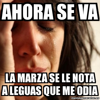 Meme Problems - ahora se va la marza se le nota a leguas que me odia ...