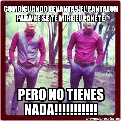 Meme Personalizado - COMO CUANDO LEVANTAS EL PANTALON PARA KE SE TE ...