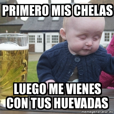 Meme Drunk Baby - Primero mis chelas Luego me vienes con tus huevadas ...