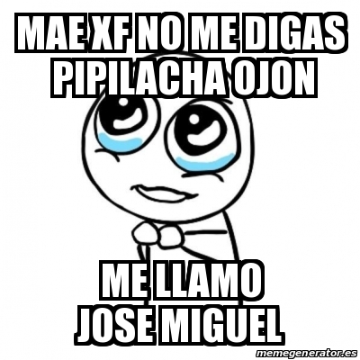 Meme Por favor - mae xf no me digas pipilacha ojon me llamo jose miguel ...