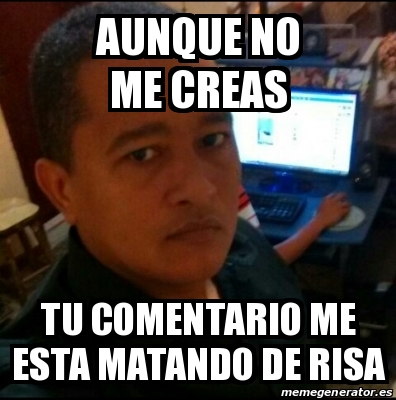 Meme Personalizado - Aunque no me creas tu comentario me esta matando ...