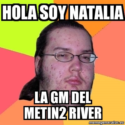 Meme Friki - hola soy natalia la gm del metin2 river - 19302145