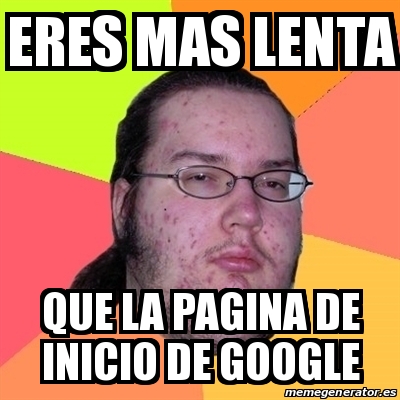 Meme Friki - ERES MAS LENTA QUE LA PAGINA DE INICIO DE GOOGLE - 19310066