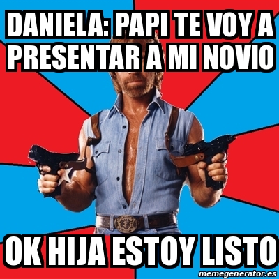 Meme Chuck Norris - Daniela: papi te voy a presentar a mi novio ok hija ...