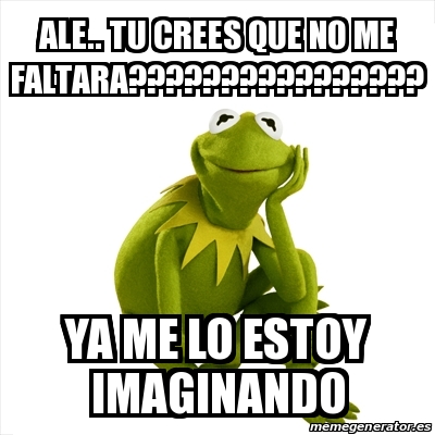 Meme Kermit the frog - ale.. tu crees que no me faltara ...
