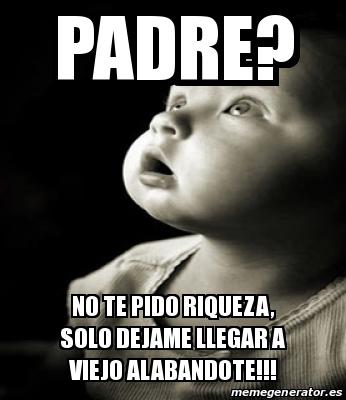 Meme Personalizado - PADRE? NO TE PIDO RIQUEZA, SOLO DEJAME LLEGAR A ...