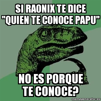Meme Filosoraptor - Si raonix te dice "quien te conoce papu" no es ...
