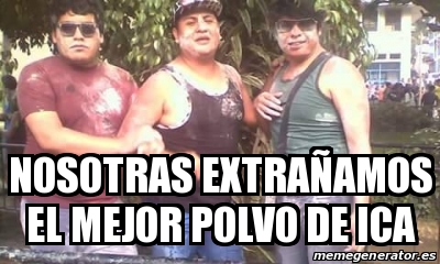 Meme Personalizado - nosotras extraÃ±amos el mejor polvo de ica - 19359717