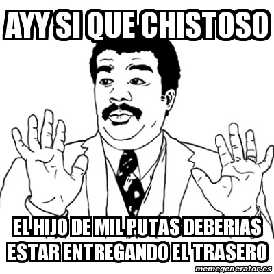 Meme Ay Si - Ayy si que chistoso El hijo de mil putas deberias estar ...