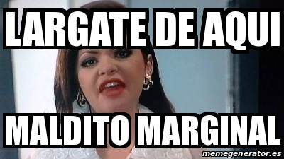 Meme Personalizado - largate de aqui maldito marginal - 19396874