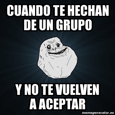 Meme Forever Alone - Cuando te hechan de un grupo y no te vuelven a ...