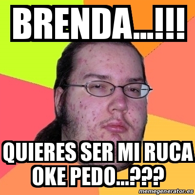 Meme Friki - BRENDA...!!! Quieres ser mi ruca oke pedo...??? - 19417034
