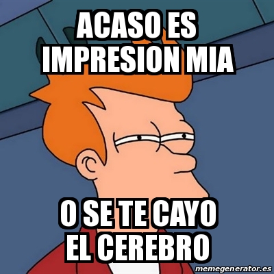 Meme Futurama Fry - acaso es impresion mia o se te cayo el cerebro ...
