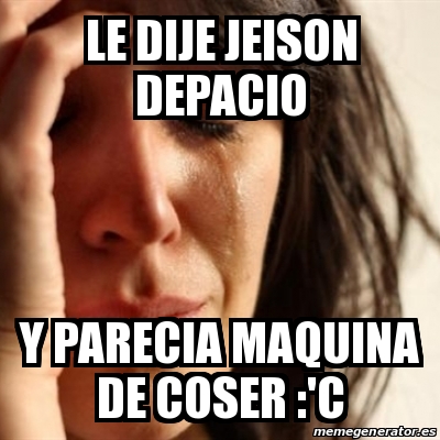 Meme Problems - Le dije jeison depacio Y parecia maquina de coser :'c ...