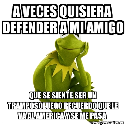Meme Kermit the frog - A VECES QUISIERA DEFENDER A MI AMIGO QUE SE ...