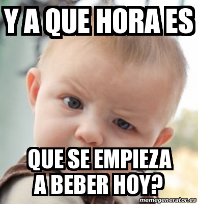 Meme Personalizado - y a que hora es que se empieza a beber hoy? - 19478985