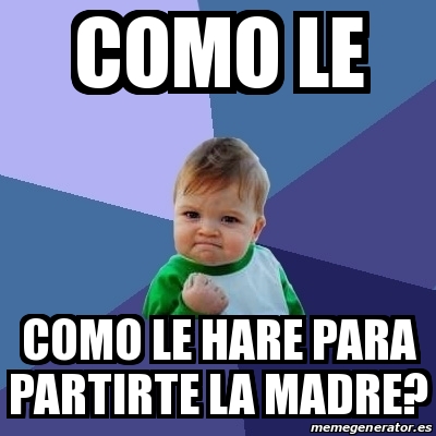 Meme Bebe Exitoso - como le como le hare para partirte la madre? - 19480432