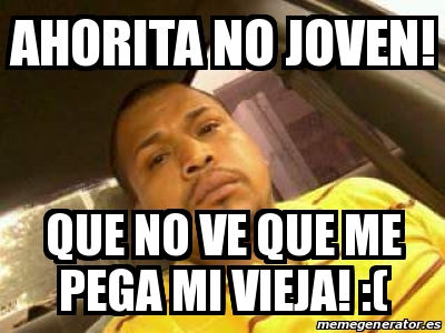 Meme Personalizado - ahorita no joven! que no ve que me pega mi vieja ...