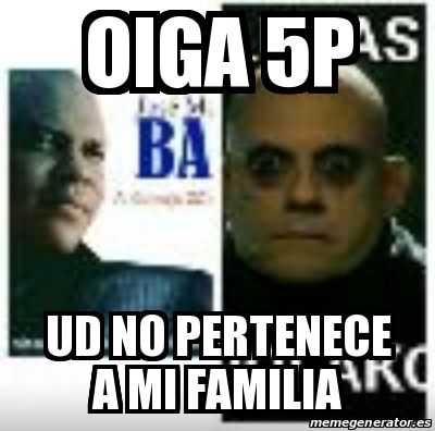 Meme Personalizado - oiga 5p ud no pertenece a mi familia - 19493194