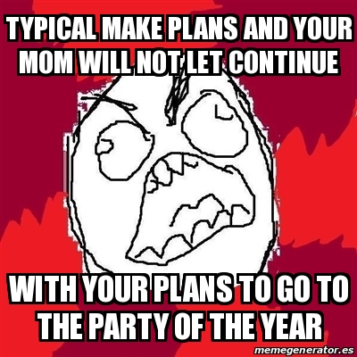 Meme Rage FU - typical make plans and your mom will not let continue ...