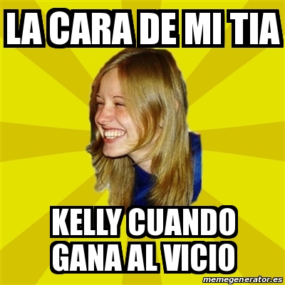 Meme Trologirl - la cara de mi tia kelly cuando gana al vicio - 19051830