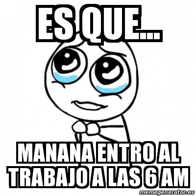 Meme Por favor - es que... manana entro al trabajo a las 6 am - 19055588