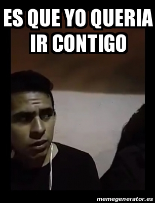 Meme Personalizado - ES QUE YO QUERIA IR CONTIGO - 19056374