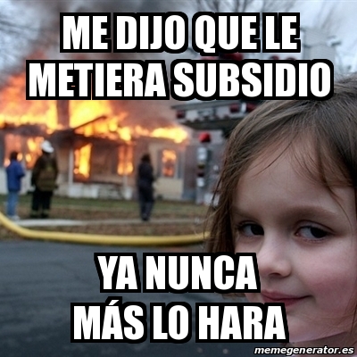 Meme Disaster Girl - Me dijo que le metiera subsidio Ya nunca mÃ¡s lo ...